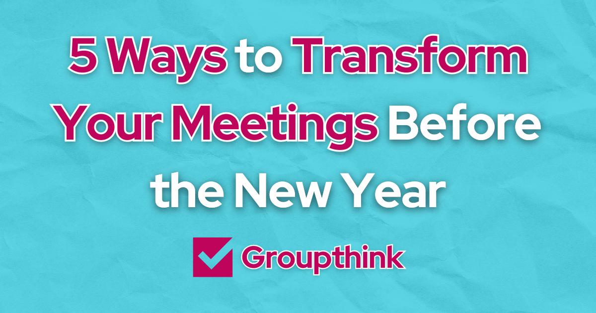 5 Ways to Transform Your Meetings Before the New Year - Groupthink